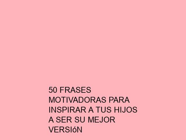 50 Frases Motivadoras para Inspirar a Tus Hijos a Ser Su Mejor Versión ...